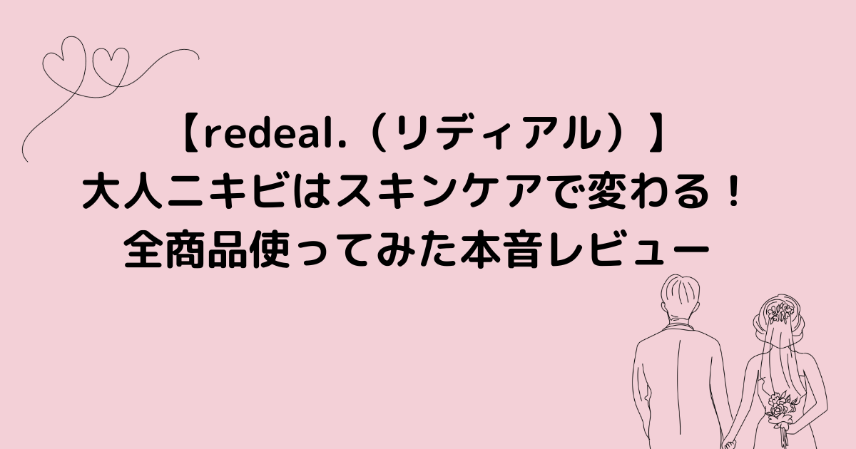 【redeal.（リディアル）】大人ニキビはスキンケアで変わる！全商品使ってみた本音レビューと口コミ | 美肌で迎える結婚式